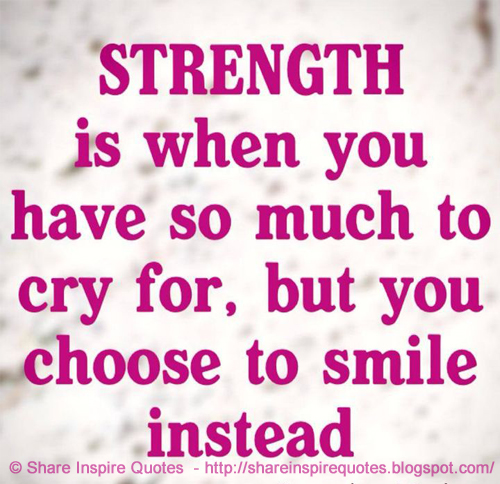 Strength is when you have so much to cry for but you prefer to smile ...