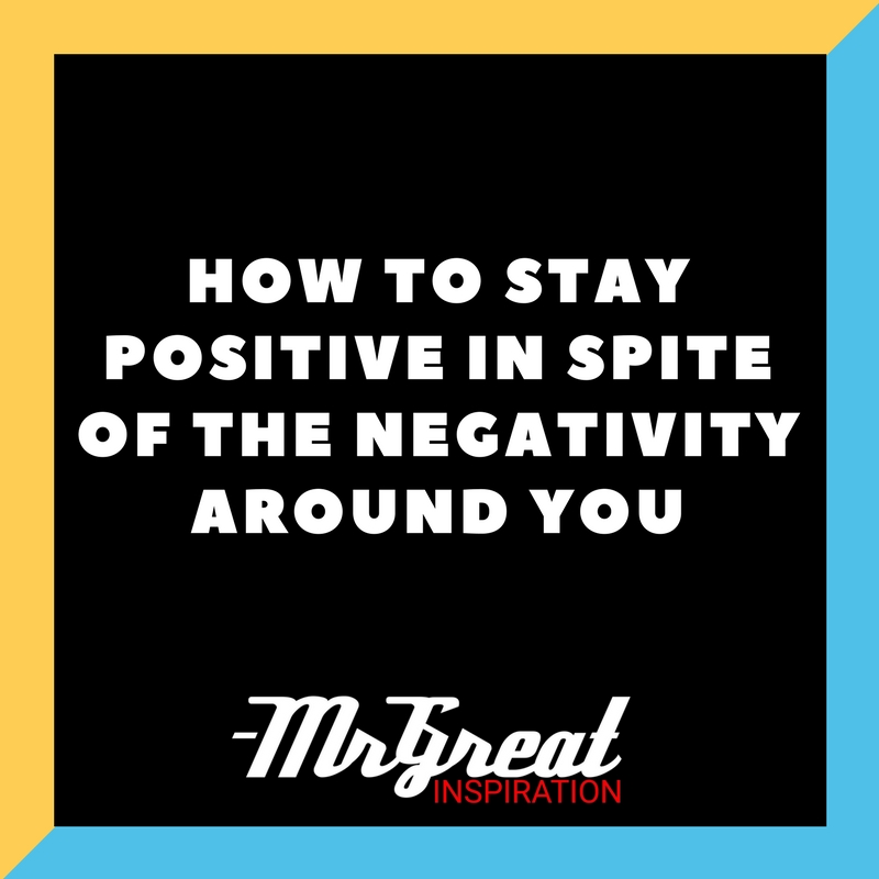 How to Stay Positive in Spite of The Negativity Around You by Mr Great ...