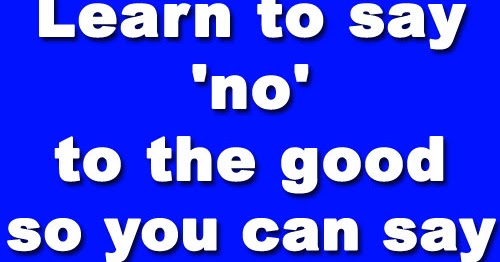 Learn to say 'no' to the good so you can say 'yes' to the best. | Share ...