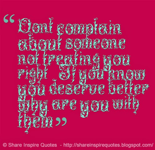 Don't complain about someone not treating you right. If you know you ...