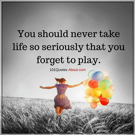 You should never take life so seriously that you forget to play - Life ...
