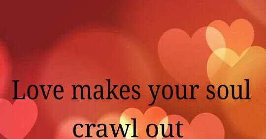 Love Makes Your Soul Crawl Out From Its Hiding Place