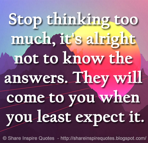 Stop thinking too much, it's alright not to know the answers. They will ...