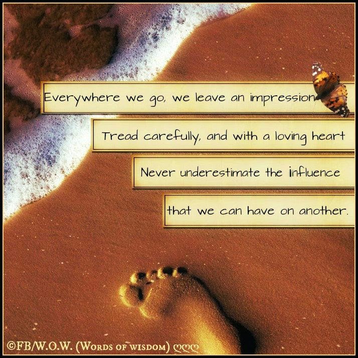 EVERYWHERE WE GO, WE LEAVE AN IMPRESSION TREAD CAREFULLY,AND WITH A ...