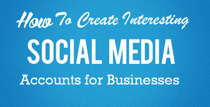 How to Create Interesting Social Media Accounts for Businesses ...