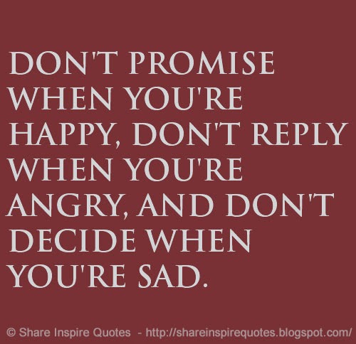 Don't promise when you're HAPPY. Do not reply when you are angry and do ...