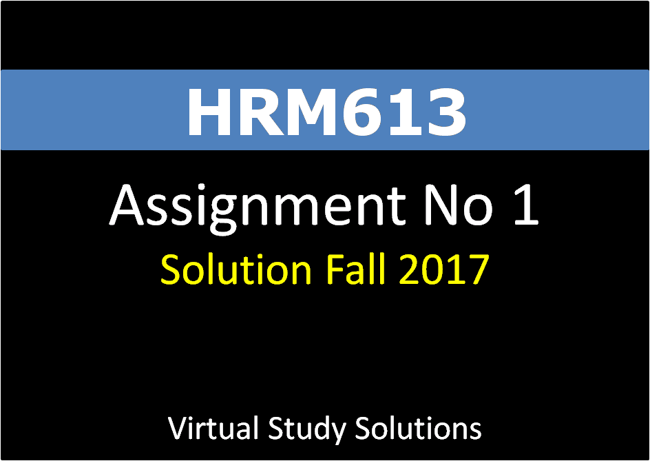 HRM613 Assignment No 1 Solution Fall 2017 | Virtual Study Solutions