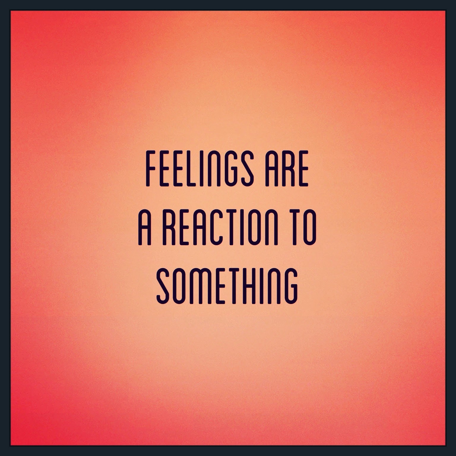 Feelings are a reaction to something