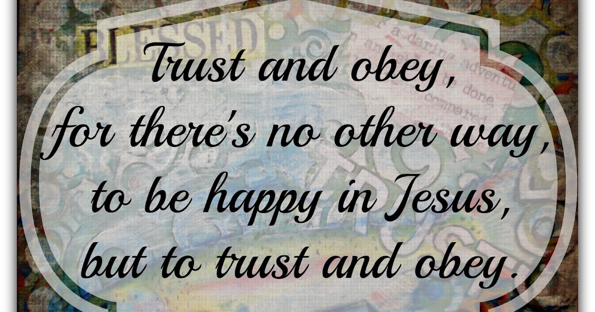 TRUST AND OBEY IS THE ONLY HAPPY WAY