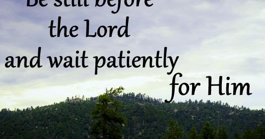 Be still before the Lord and wait patiently for him