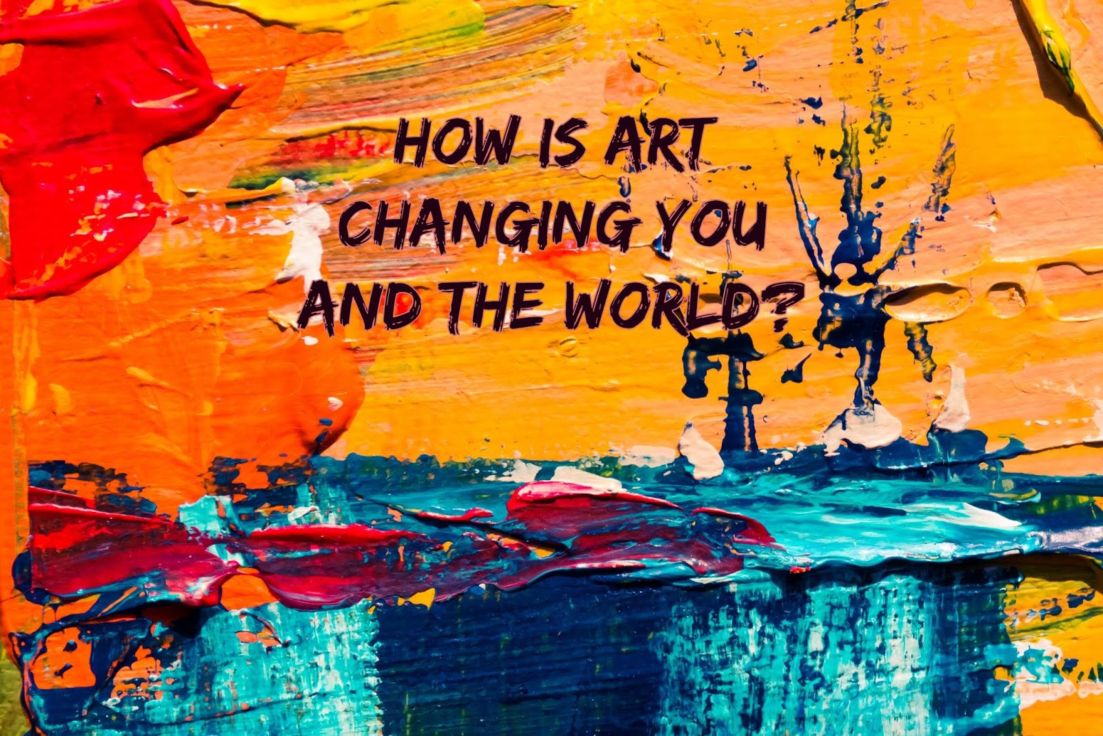 How is art changing you and the world?