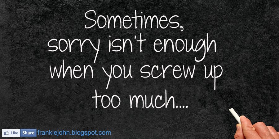 Sometimes, sorry isn't enough when you screw up too much. - FrankieJohn.com