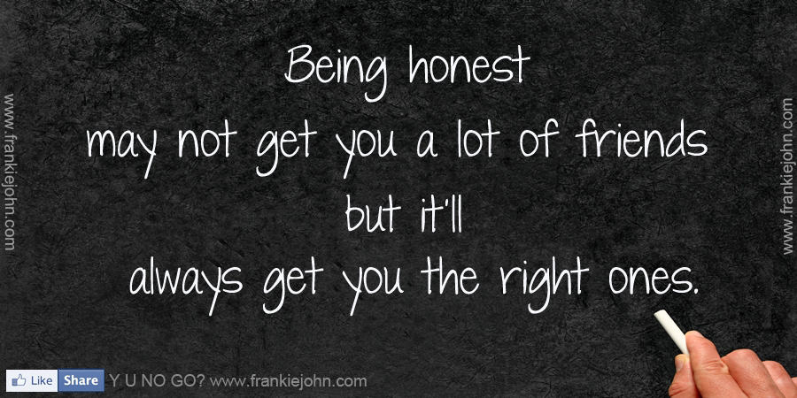 Being honest may not get you a lot of friends but it'll always get you ...