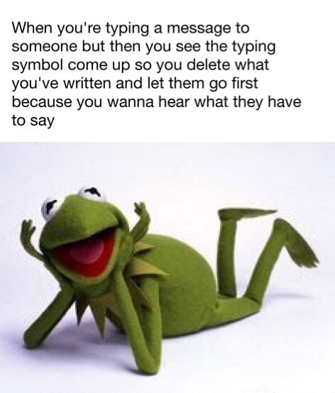 When you're typing a message to someone but then you see the typing ...