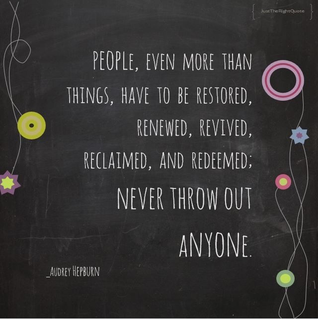 People, even more than things, have to be restored, renewed, revived ...