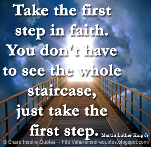 Take the first step in faith. You don't have to see the whole staircase ...