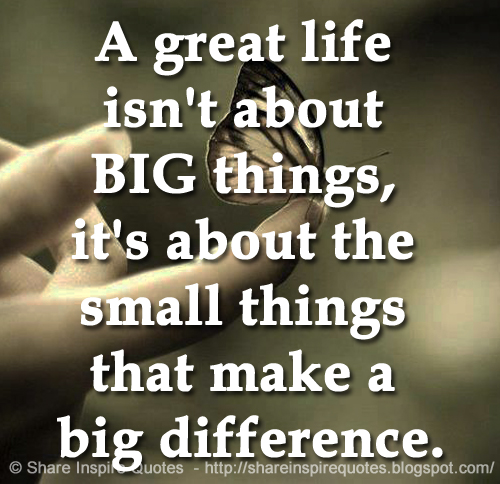 A great life isn't about BIG things, it's about the small things that ...