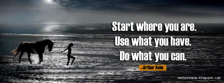 Start where you are. Use what you have. Do what you can. –Arthur Ashe ...