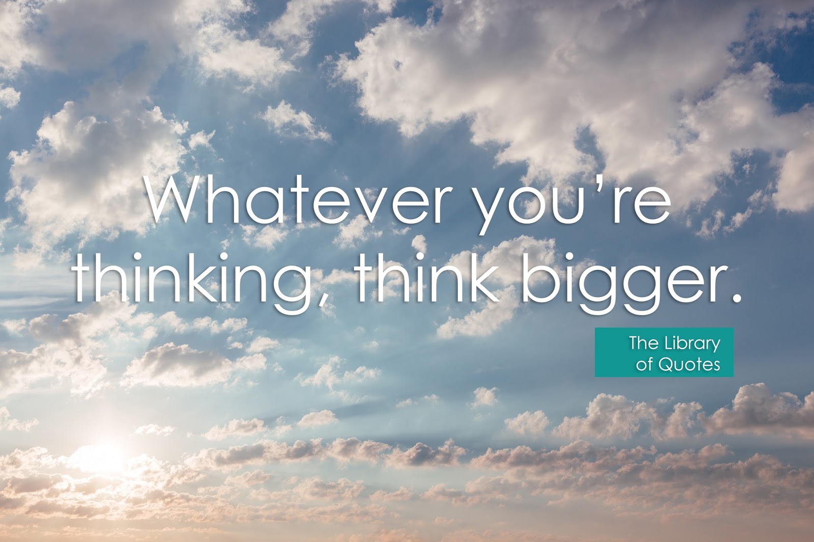 Whatever you're thinking, think bigger