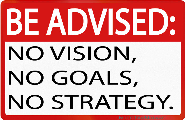 John M. Hawkins: BE ADVISED: NO VISION, NO GOALS, NO STRATEGY