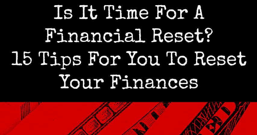 Is It Time For A Financial Reset? 15 Tips For You To Reset Your Finances
