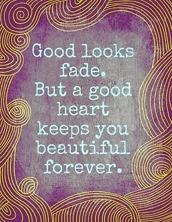 Good looks fade. but a good heart keeps you beautiful forever. ~ God is ...