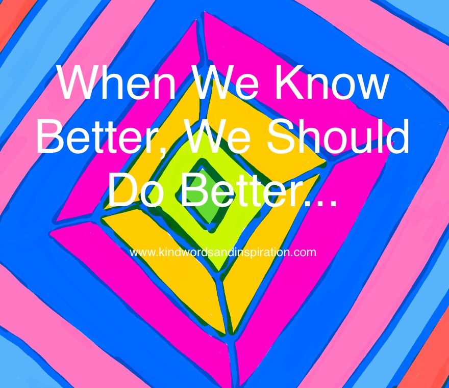 Kind Words and Inspiration : 40. When We Know Better, We Should Do Better