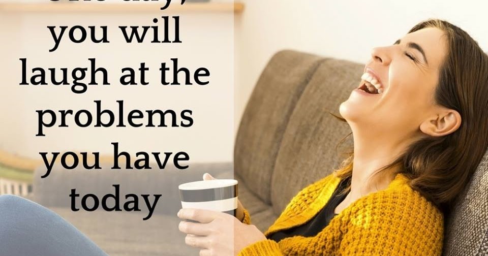 One Day You Will Laugh At The Problems You Have today.