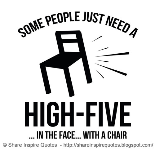 Some people deserve a high five, in the face, with a chair. | Share ...