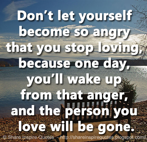 Don’t let yourself become so angry that you stop loving, because one ... Don’t let yourself become so angry that you stop loving, because one ...