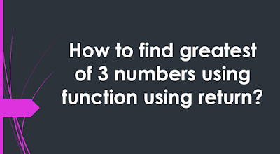 How to find greatest of 3 numbers using function using return ...