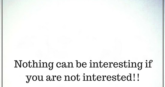 Nothing can be interesting if you are not interested - Interesting Quote
