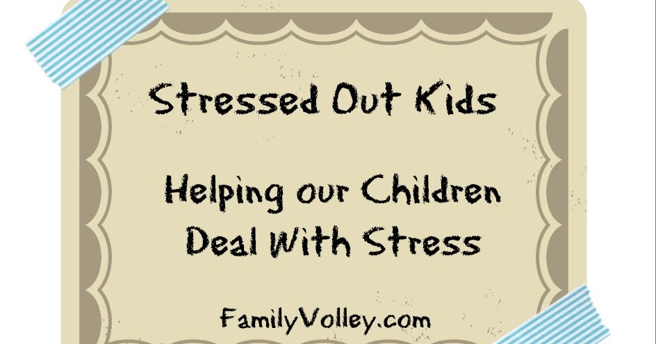 Family Volley: Stressed Out Kids-How To Help Our Children Deal With Stress