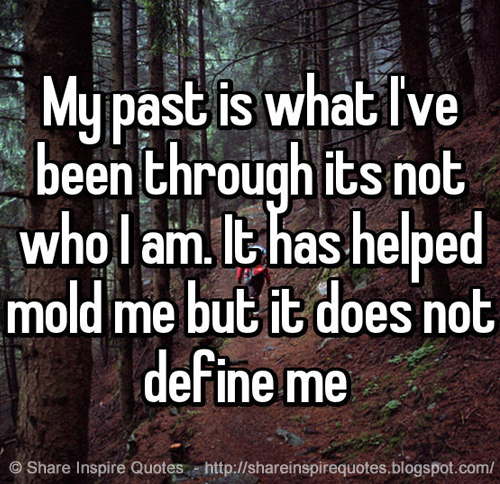 My past is what I've been through, it's not who I am. It has helped ...