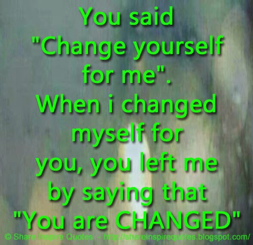 You said "Change yourself for me". When i changed myself for you, you ...