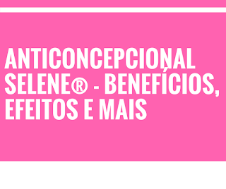 Anticoncepcional selene® – benefícios, efeitos e mais