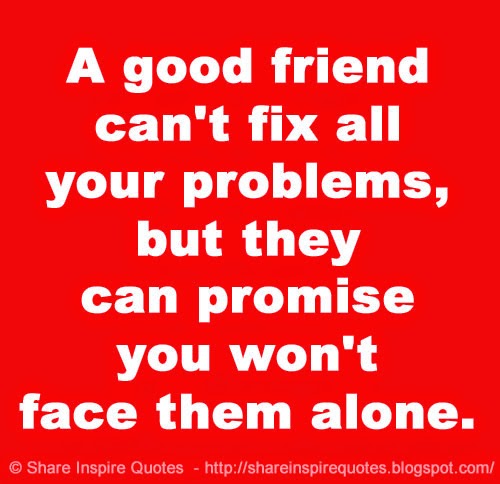 A good friend can't fix all your problems, but they can promise you won ...