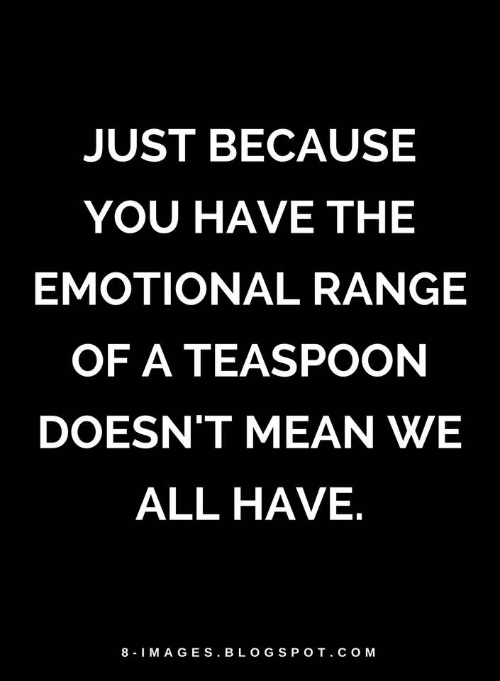 Just because you have the emotional range of a teaspoon doesn't mean we ...