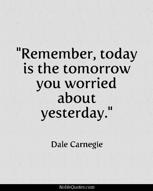 Remember, today is the tomorrow you worried about yesterday - Dale ...