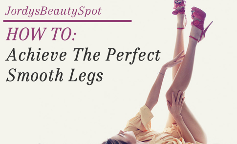 Jordy's Beauty Spot: HOW TO: ACHIEVE THE PERFECT SMOOTH LEGS