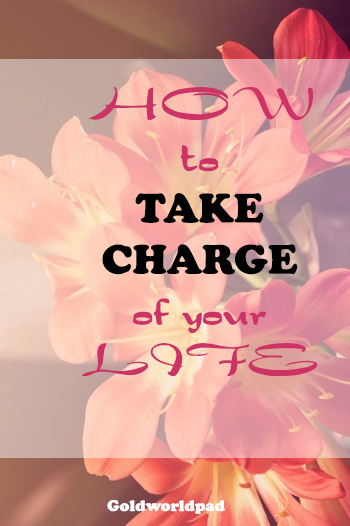 How to TAKE CHARGE of Your LIFE - Goldworldpad