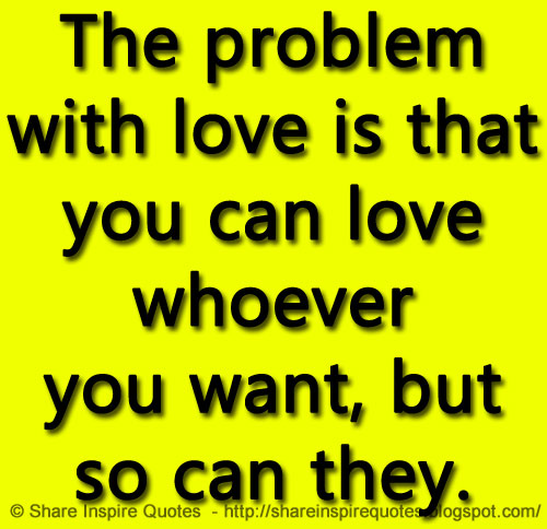 The problem with love is that you can love whoever you want, but so can ...