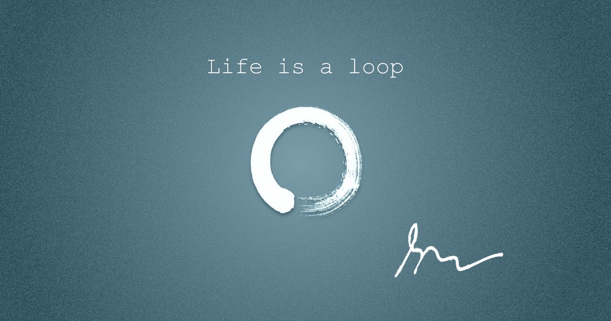Life, loop.