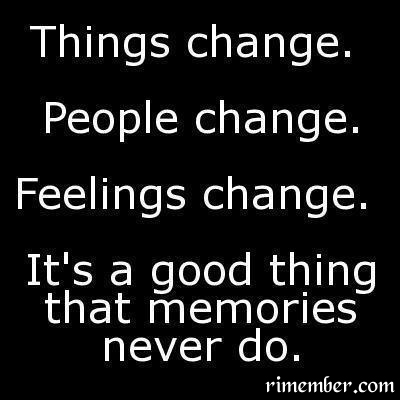 Rimember: Things change, People change. Feelings change. It's a good ...