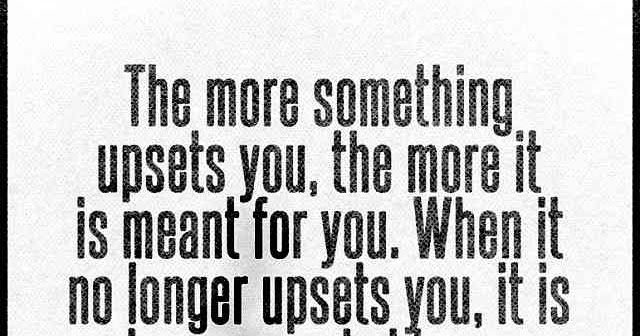 The more something Upset you, the more it is meant for you. When it no ...