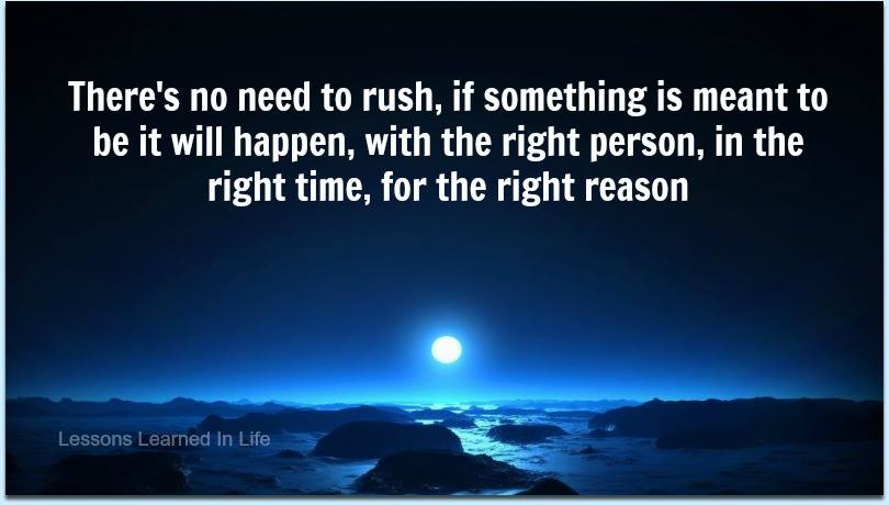 There's no need to rush, if something is meant to be it will happen ...