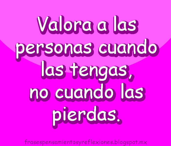 Frases Pensamientos Y Reflexiones: Valora a las personas cuando las ...