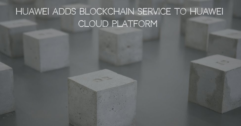 Huawei Adds Blockchain Service to Huawei Cloud Platform