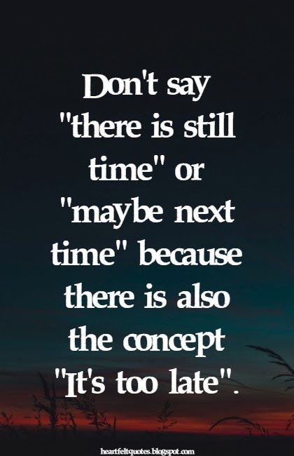Don't say "there is still time" or "maybe next time" because there is ...