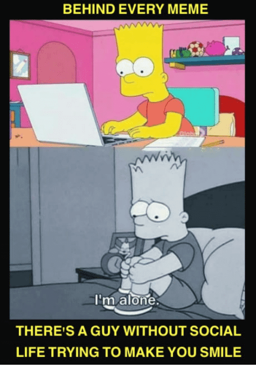 Behind every meme there's a guy without social life trying to make you ...